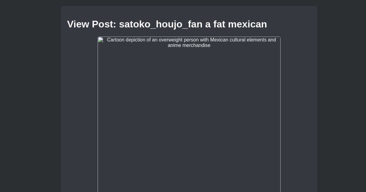 Soyjak Booru - View Post: satoko_houjo_fan a fat mexican